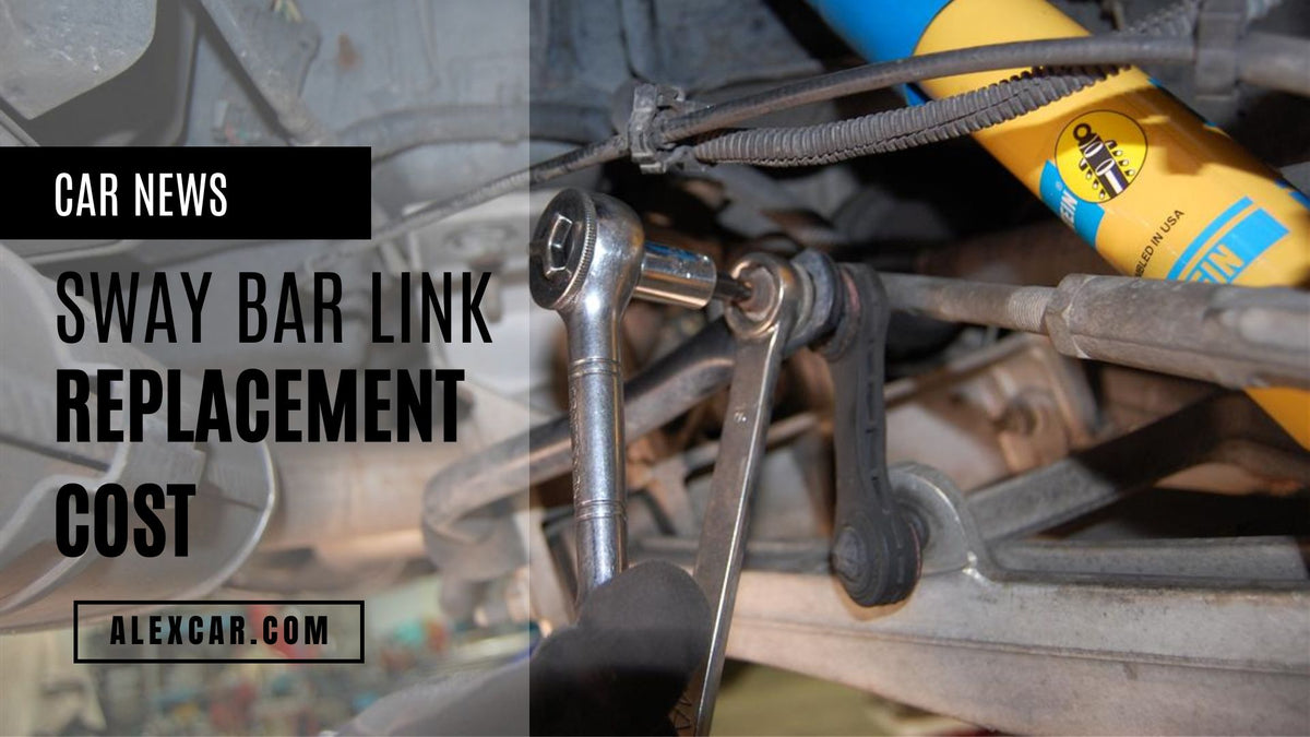 Sway Bar Link Replacement Cost - Here's What You Need to Know – Alexcar
